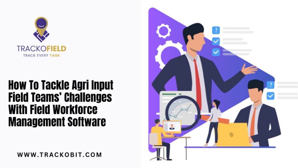 How To Tackle Agri Input Field Teams’ Challenges With Field Workforce Management Software – Data ...